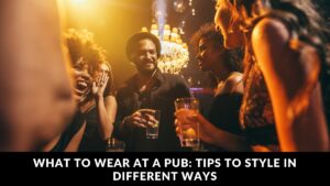 Know What To Wear At A Pub For A Night Out? Cheers To Fashion!
